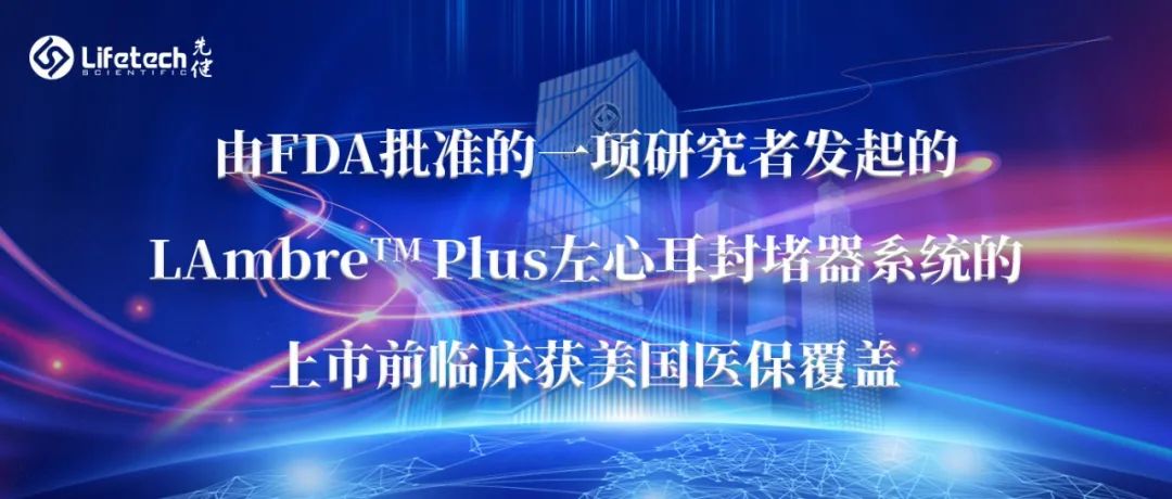 先健科技由FDA批准的一项研究者发起的LAmbre™ Plus左心耳封堵器系统的上市前临床获美国医保覆盖